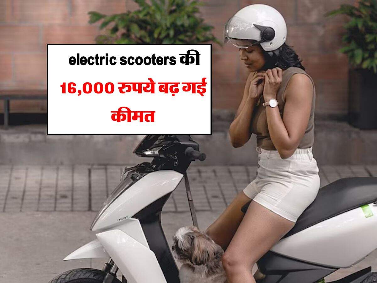 इन electric scooters की 16,000 रुपये बढ़ गई कीमत, चेक करें लिस्ट