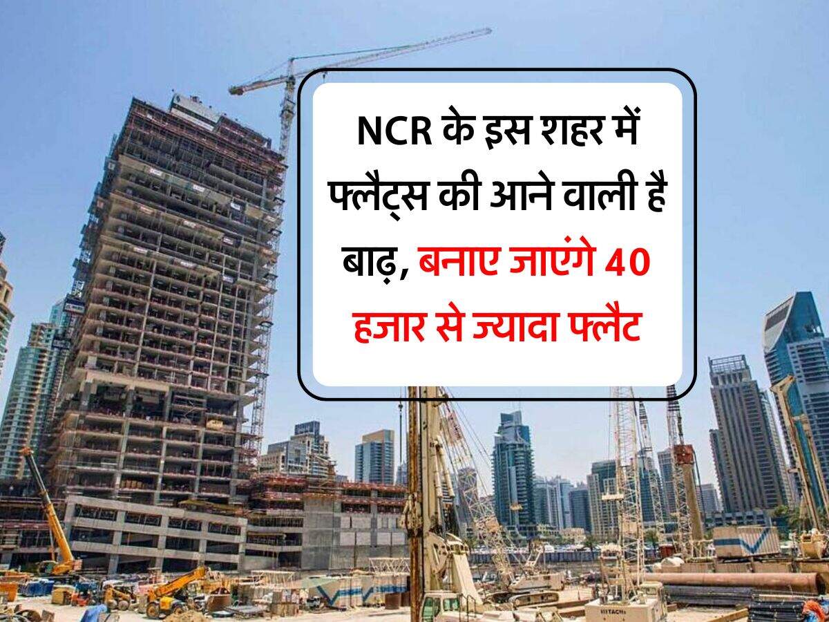 NCR के इस शहर में फ्लैट्स की आने वाली है बाढ़, बनाए जाएंगे 40 हजार से ...
