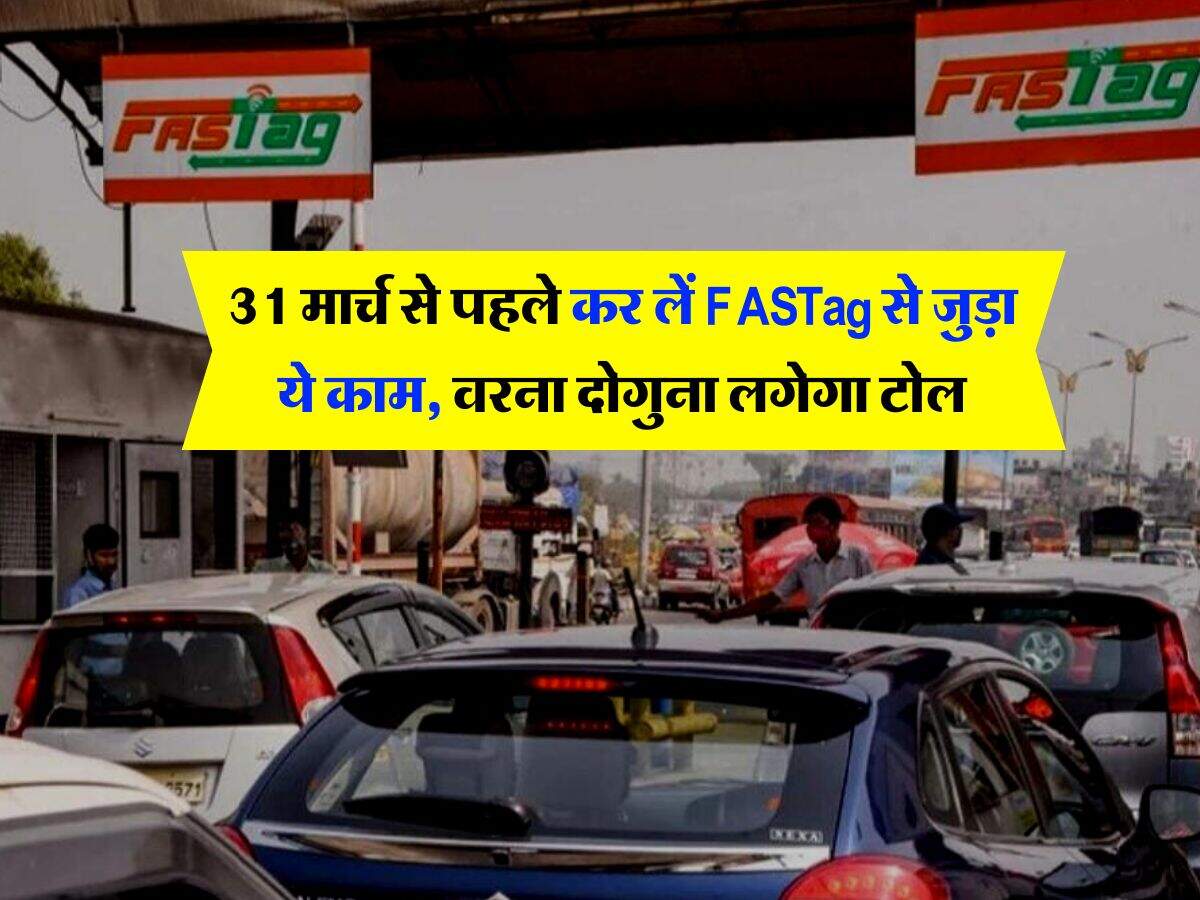 31 मार्च से पहले कर लें FASTag से जुड़ा ये काम, वरना दोगुना लगेगा टोल