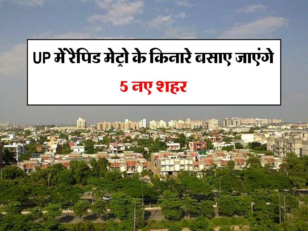 UP में रैपिड मेट्रो के किनारे बसाएं जाएंगे 5 नए शहर, यहां हर सुविधा ...